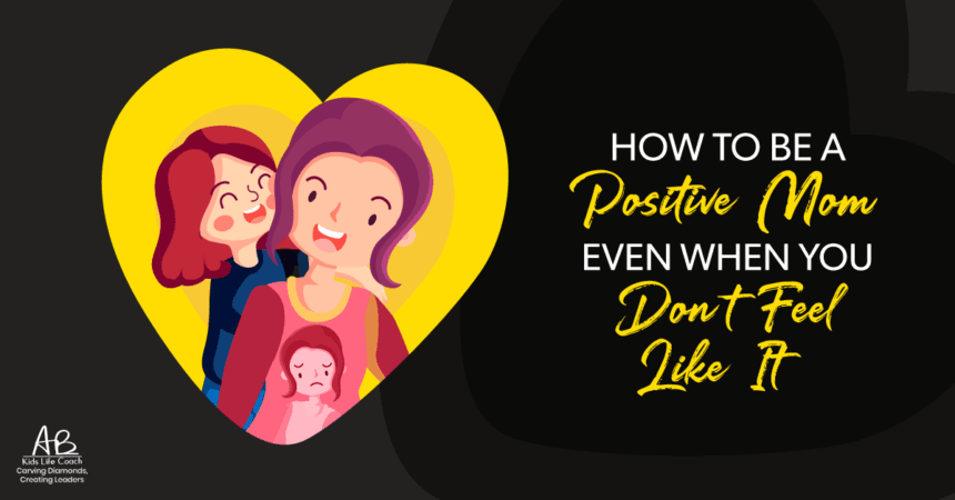 How to Be a Positive Mom Even When You Don’t Feel Like it?